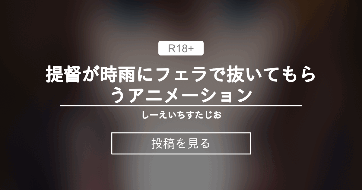 【艦隊これくしょん】 提督が時雨にフェラで抜いてもらうアニメーション しーえいちすたじお かさんどら ひさめの投稿｜ファンティア Fantia 