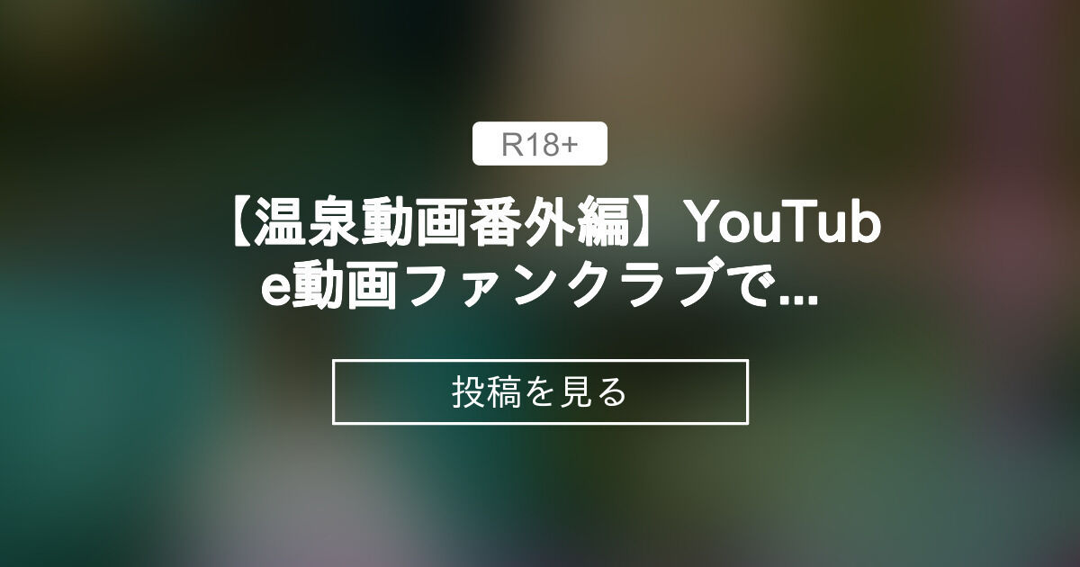 【温泉動画番外編】YouTube動画 ファンクラブでも公開中!! - お風呂女子こての/Koteno🛁*。 (こての🛁*。)の投稿｜ファンティア[Fantia]