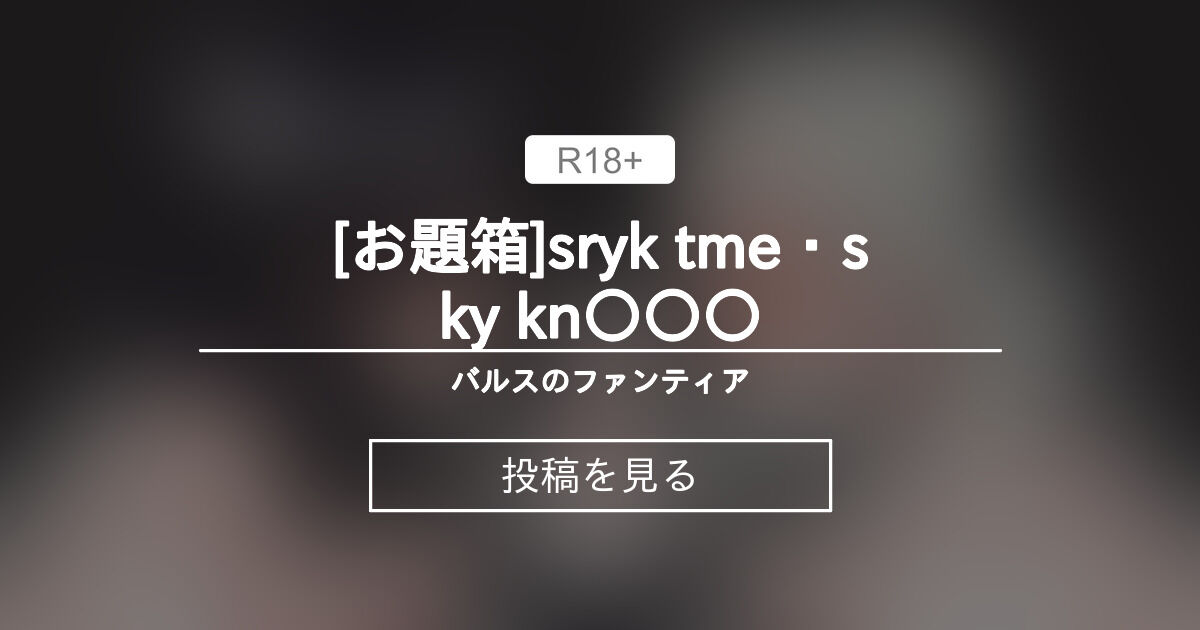 [お題箱]sryk tme・sky kn〇〇〇 - バルスのファンティア (バルス)の投稿｜ファンティア[Fantia]