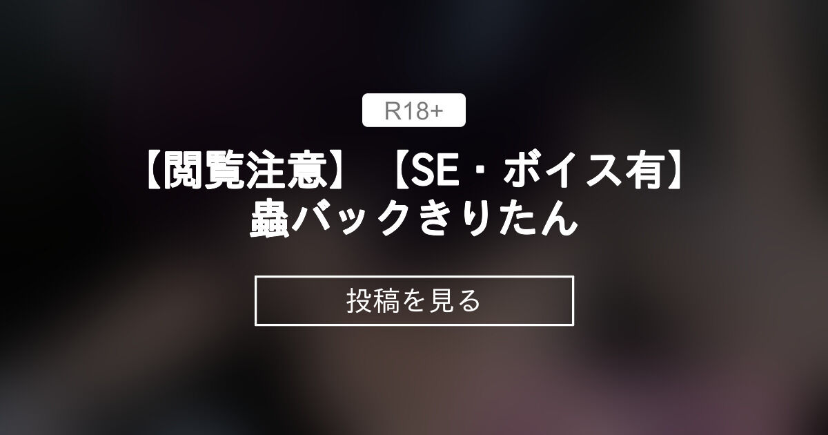 【R-18】 【閲覧注意】【SE・ボイス有】蟲バックきりたん - ボイえろ Fantia支部 (震電)の投稿｜ファンティア[Fantia]