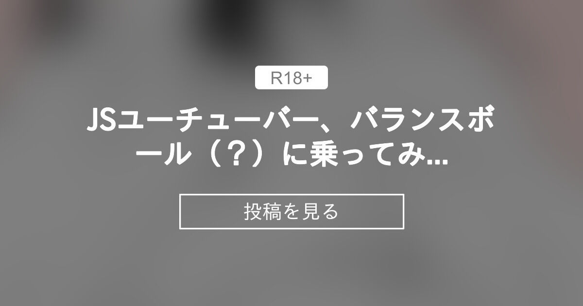 【オリジナル】 JSユーチューバー、バランスボール（？）に乗ってみる - だいきちのファンティア (牧だいきち)の投稿｜ファンティア[Fantia]
