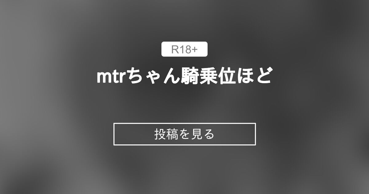mtrちゃん騎乗位2pほど - 狼狽亭 (atahuta)の投稿｜ファンティア[Fantia]