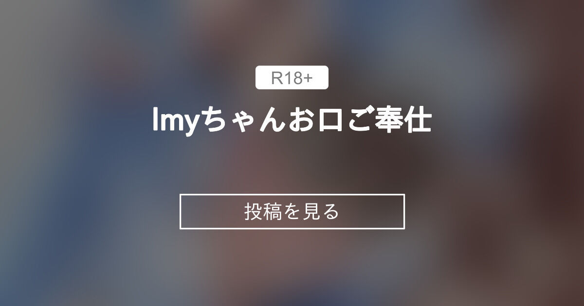 【R-18】 lmyちゃんお口ご奉仕 - 病み底 (ドスケベゾンビ)の投稿｜ファンティア[Fantia]