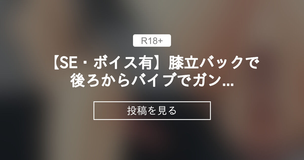 【R-18】 【SE・ボイス有】膝立バックで後ろからバイブでガン突きされるきりたん＋α - ボイえろ Fantia支部 (震電)の投稿｜ファンティア[Fantia]