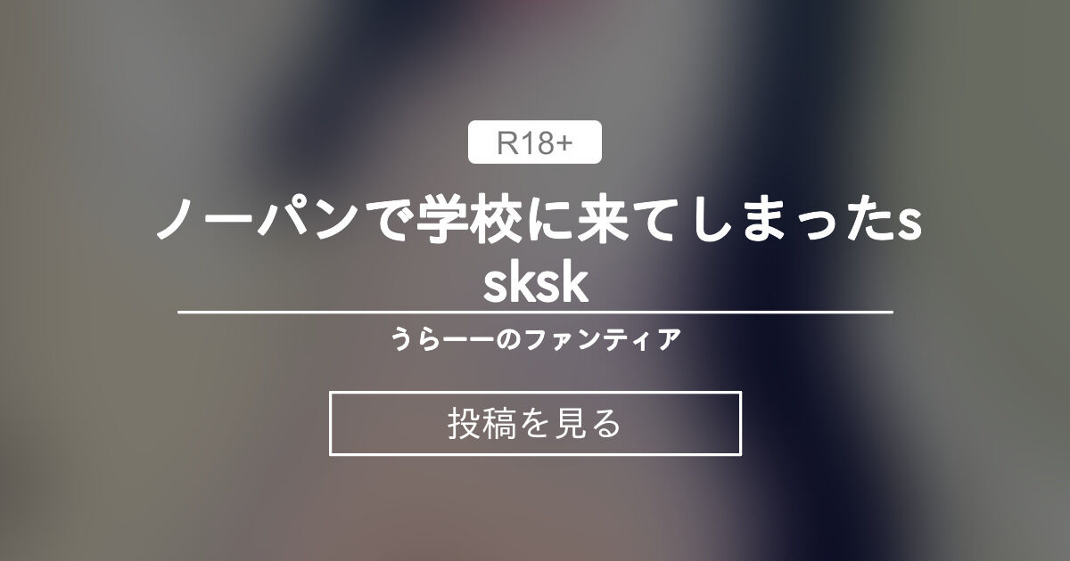【Vtuber】 ノーパンで学校に来てしまったssksk - うらーーのファンティア (うらーー)の投稿｜ファンティア[Fantia]