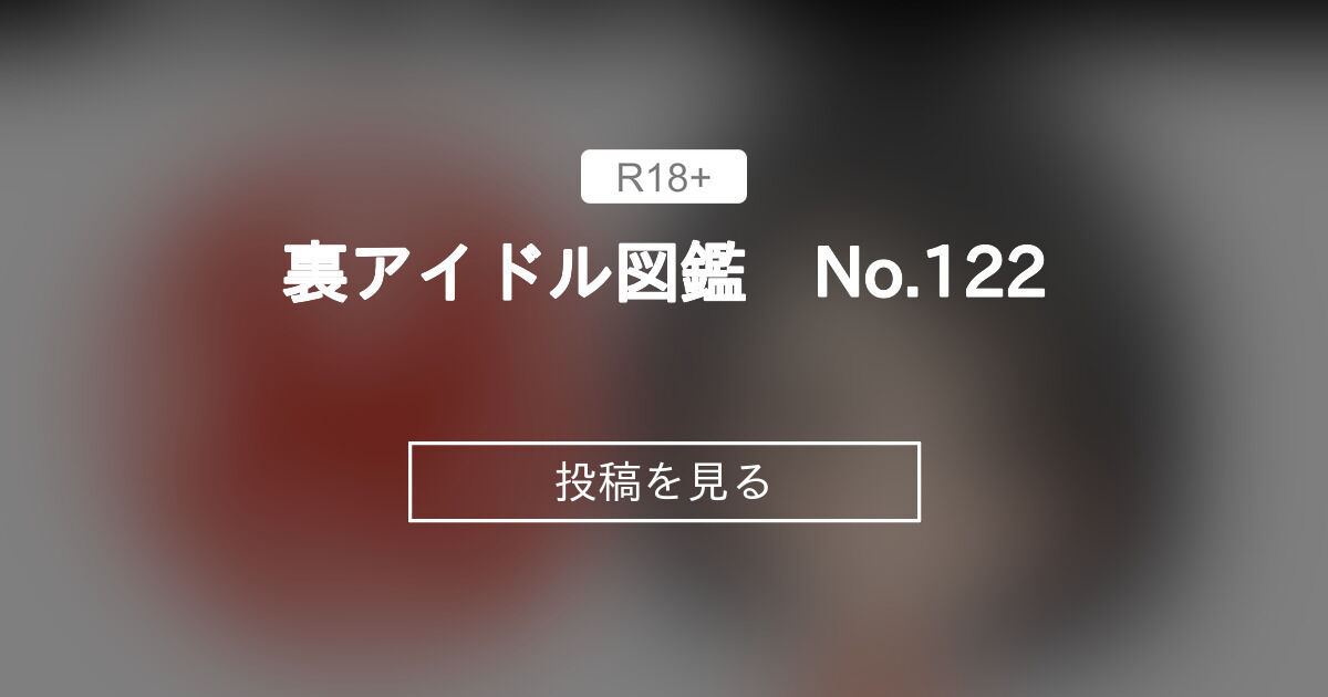 【裏アイドル図鑑】 裏アイドル図鑑 No.122 - 妄想工房ーMoSoKoBoー (黒井Kー太)の投稿｜ファンティア[Fantia]