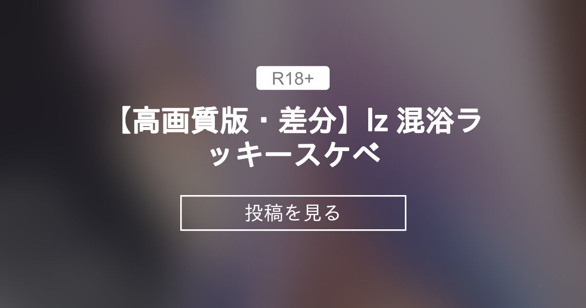 【高画質版・差分】lz 混浴ラッキースケベ - 永字八法のファンティア (永字八法)の投稿｜ファンティア[Fantia]