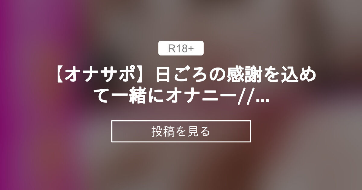 【オナサポ】日ごろの感謝を込めて一緒にオナニー ののか応援隊 ののか の投稿｜ファンティア[fantia]