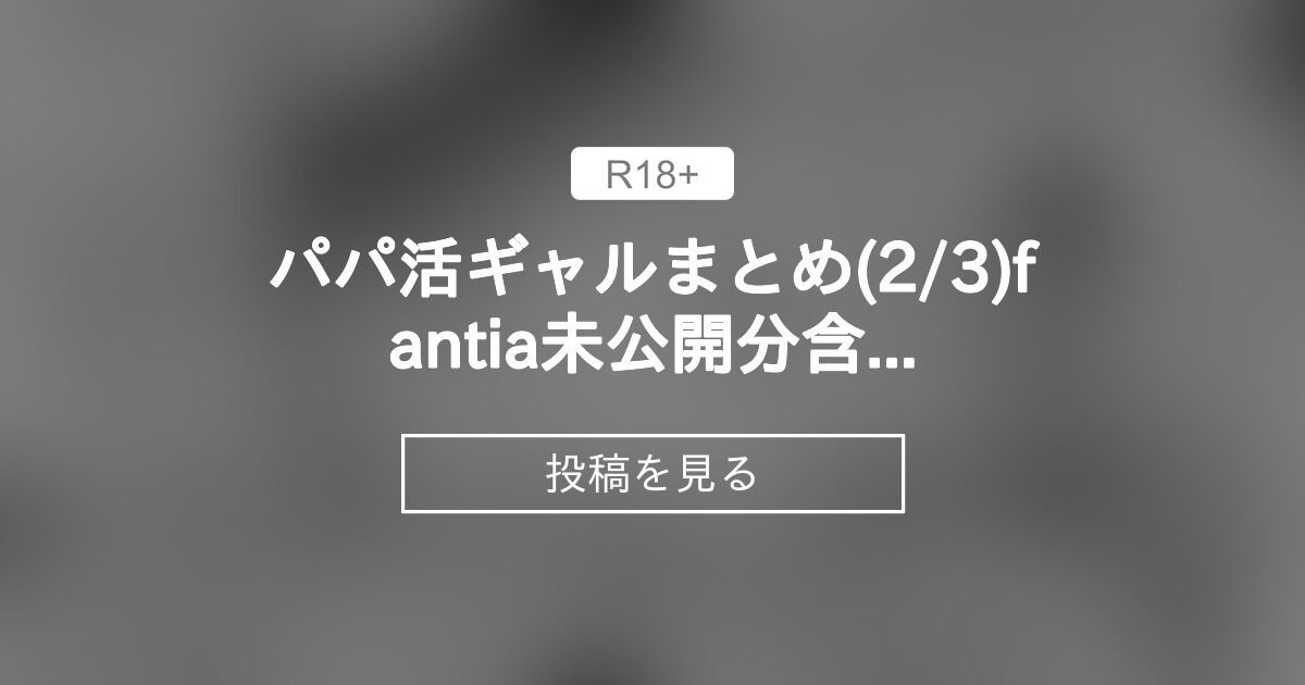 パパ活ギャルまとめ(2/3)fantia未公開分含む - ぽっこらの投稿｜ファンティア[Fantia]