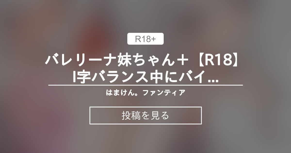 バレリーナ♥妹ちゃん＋【R18】I字バランス中にバイブ当ててみた♥【12枚】 - はまけん。ファンティア (はまけん。)の投稿｜ファンティア[Fantia]