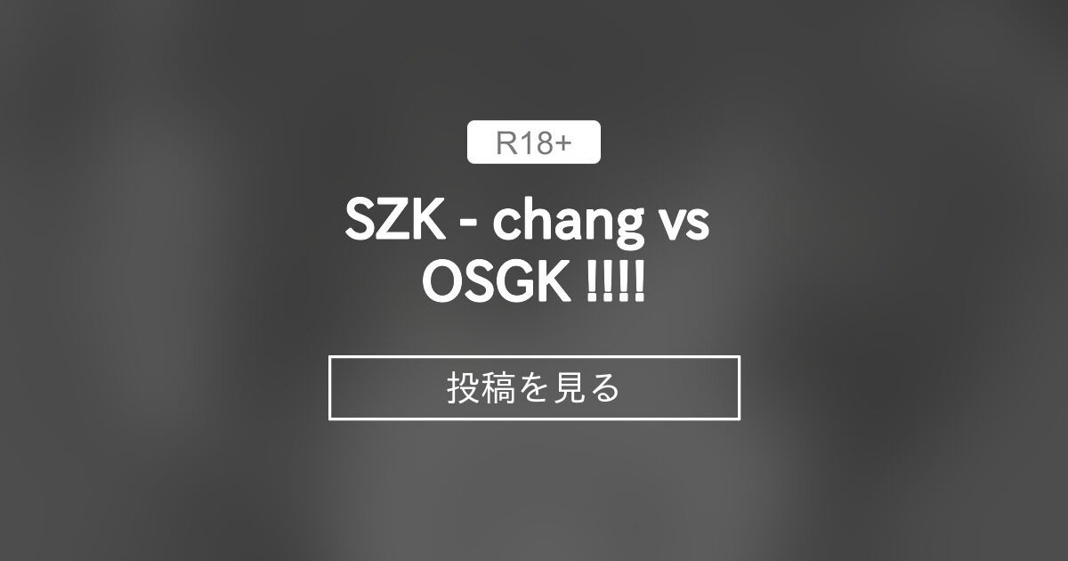 SZK - chang vs OSGK !!!! - トライアヌス分室 (転生くん)の投稿｜ファンティア[Fantia]