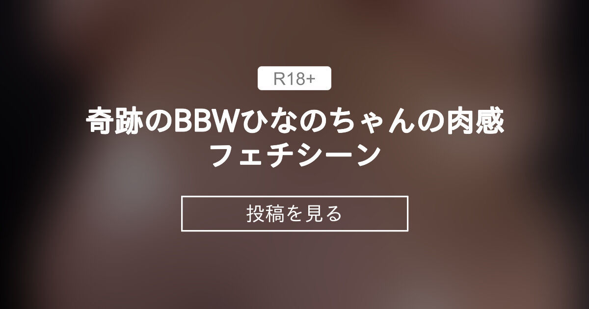 【おまけ】 奇跡のBBWひなのちゃんの肉感フェチシーン - 砂肝三本の巣 (砂肝三本)の投稿｜ファンティア[Fantia]