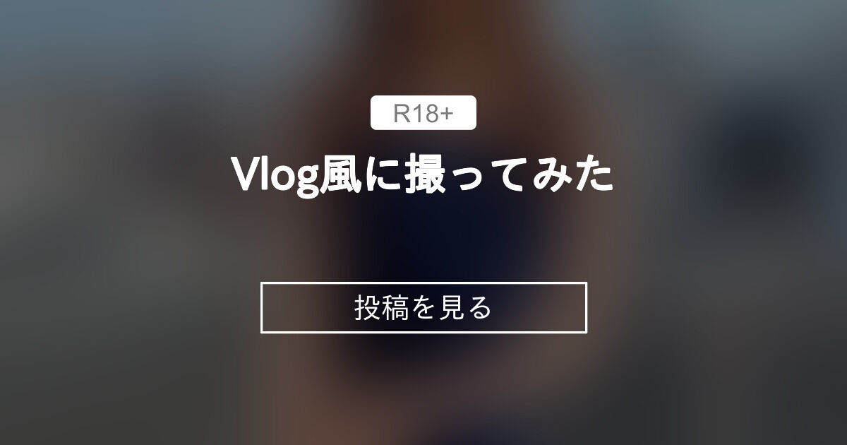 【ぽんちゃん】 Vlog風に撮ってみた ️ - ぽんちゃんの裏垢 (ぽんちゃん)の投稿｜ファンティア[Fantia]