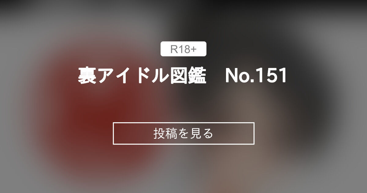【裏アイドル図鑑】 裏アイドル図鑑 No.151 - 妄想工房ーMoSoKoBoー (黒井Kー太)の投稿｜ファンティア[Fantia]