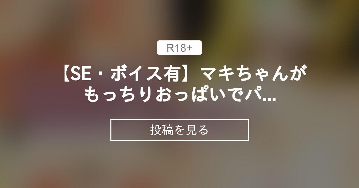 【R-18】 【SE・ボイス有】マキちゃんがもっちりおっぱいでパイズリご奉仕してくれる - ボイえろ Fantia支部 (震電)の投稿｜ファンティア[Fantia]