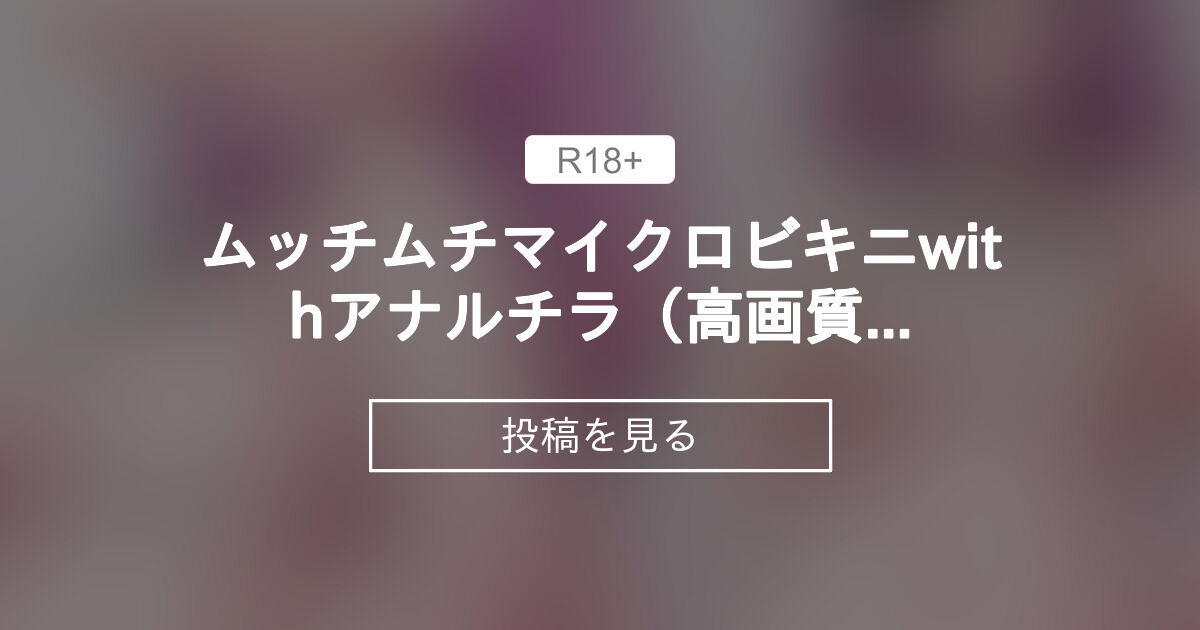 【高画質版】 ムッチムチマイクロビキニwithアナルチラ（高画質版） - しげきっくすのFantia (👙しげきっくす👙)の投稿｜ファンティア[Fantia]