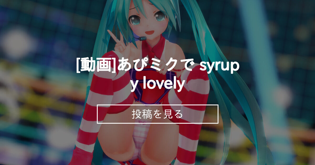 【MikuMikuDance】 [動画]あぴミクで syrupy lovely - あぴしばファンクラブ (Siva(しば))の投稿｜ファンティア[Fantia]