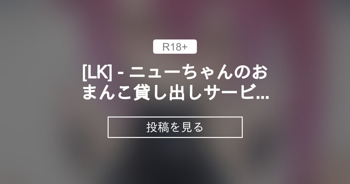 [LK] - ニューちゃんのおまんこ貸し出しサービス - ち 部 (Б)の投稿｜ファンティア[Fantia]