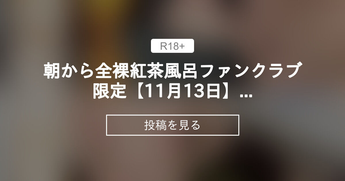 【Koteno】 ㊙️朝から全裸紅茶風呂 ️ ️ファンクラブ限定【11月13日】プライベートブログ㊙️ - お風呂女子こての/Koteno🛁*。 (こての🛁*。)の投稿｜ファンティア[Fantia]