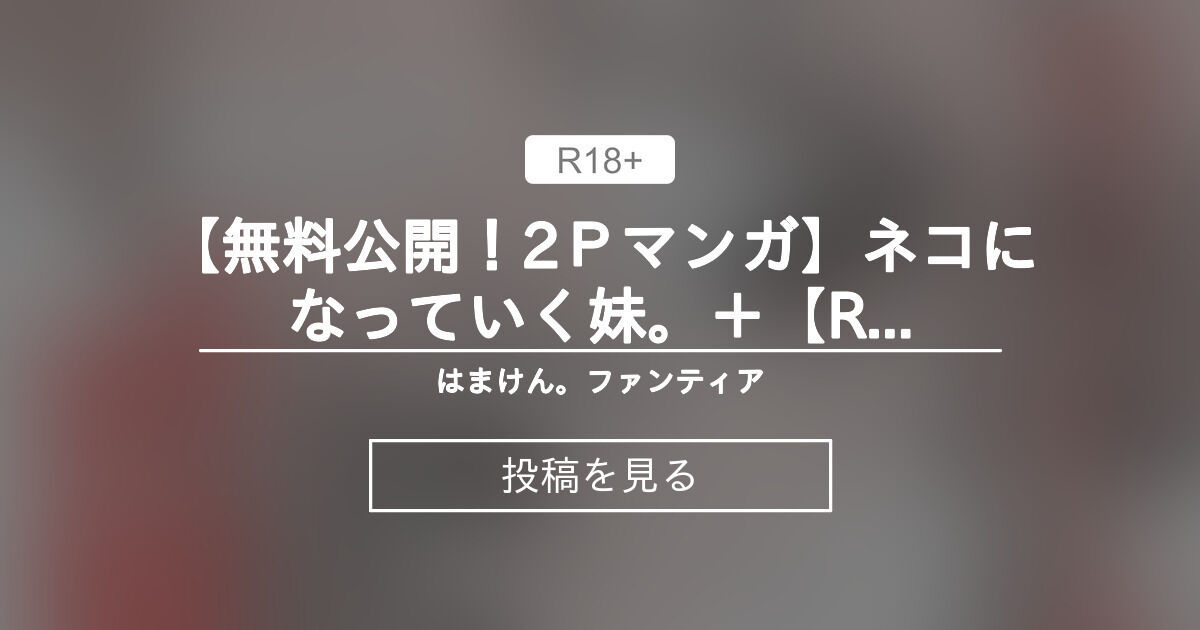【オリジナル】 【無料公開！2Pマンガ】ネコになっていく妹。＋【R18】3P目！電マ差分4枚！！ - はまけん。ファンティア (はまけん。)の投稿｜ファンティア[Fantia]