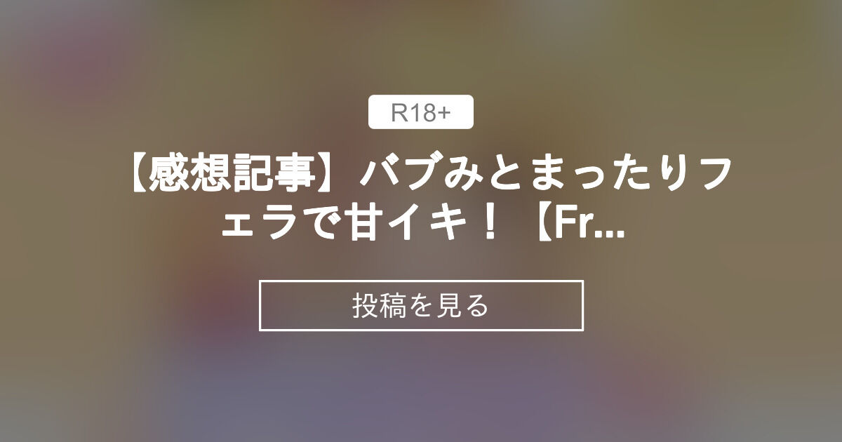 【Vtuber】 【感想記事】バブみとまったりフェラで甘イキ！【Fromあいり】 - 【無料サンプル多数展開中】POGC in fantia【PinkPunkPro】 (POGC in ...
