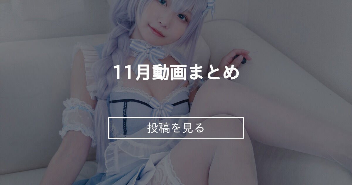 11月動画まとめ - クルミのFanti@ (クルミ)の投稿｜ファンティア[Fantia]