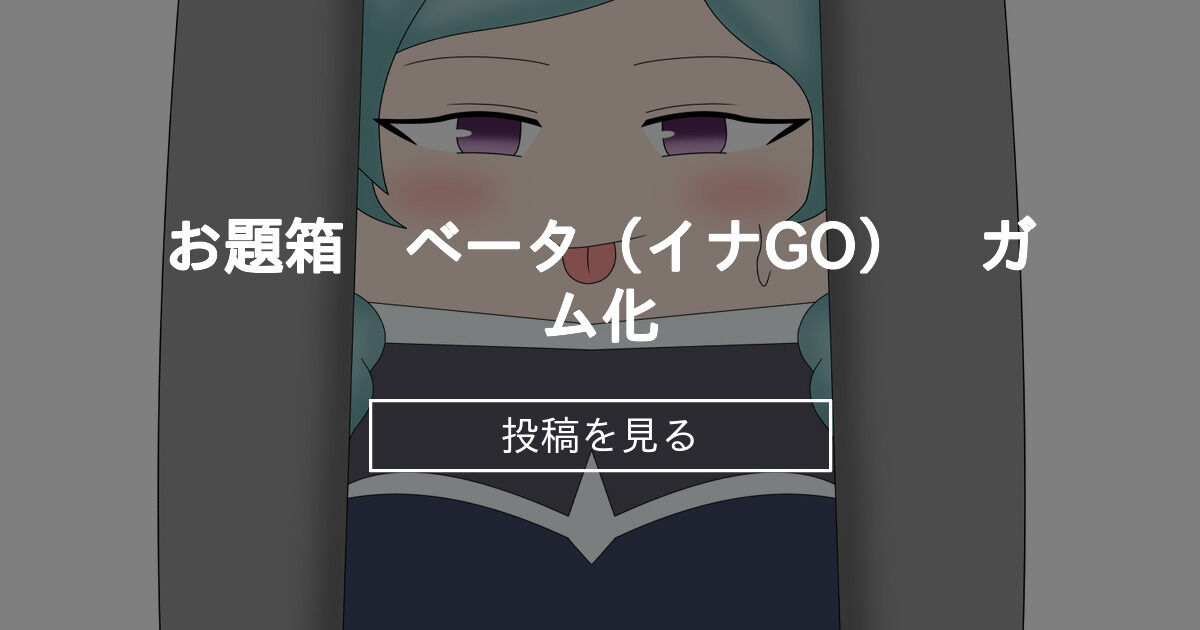 お題箱 ベータ（イナGO） ガム化 - gg9ファンクラブ (gg9)の投稿｜ファンティア[Fantia]