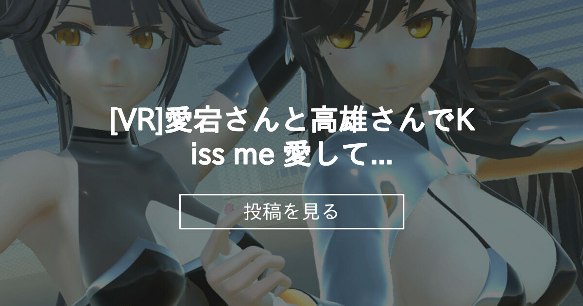 【VR】 [VR]愛宕さんと高雄さんでKiss me 愛してる - McLovin(マクラビン) MMD VR倉庫 (McLovin)の投稿｜ファンティア[Fantia]