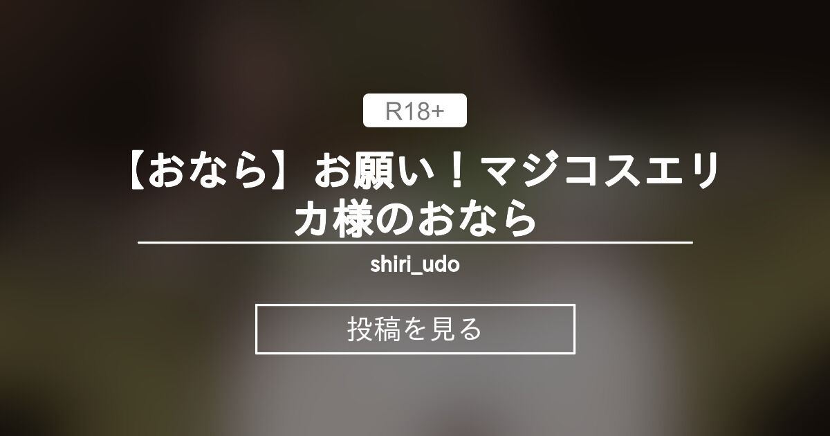 【オナラ】 【おなら】お願い！マジコスエリカ様のおなら - shiri_udo (shiri_udo)の投稿｜ファンティア[Fantia]