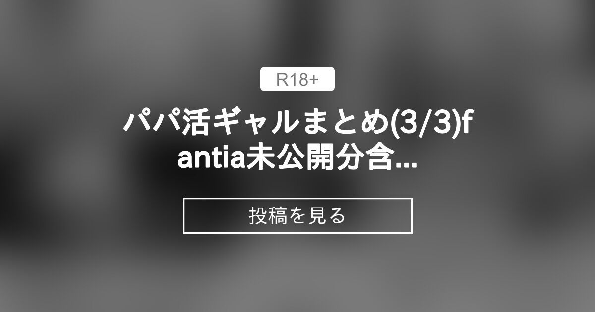 パパ活ギャルまとめ(3/3)fantia未公開分含む - ぽっこらの投稿｜ファンティア[Fantia]