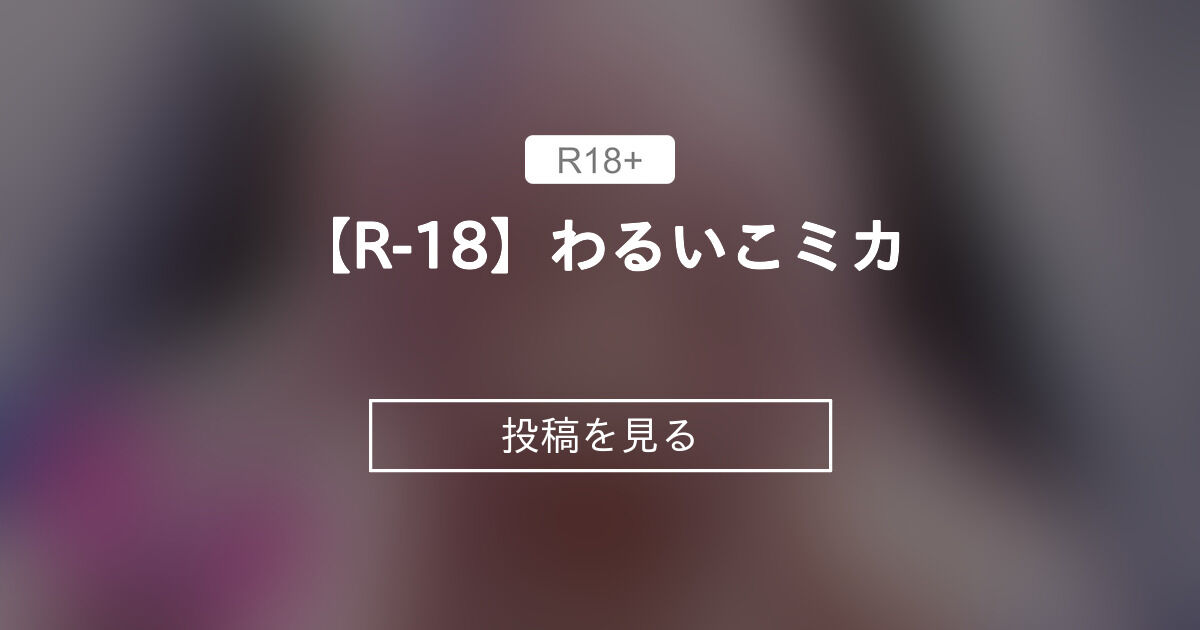 【R-18】 【R-18】わるいこミカ - 第三水産加工場fantia支部 (鳴島かんな)の投稿｜ファンティア[Fantia]