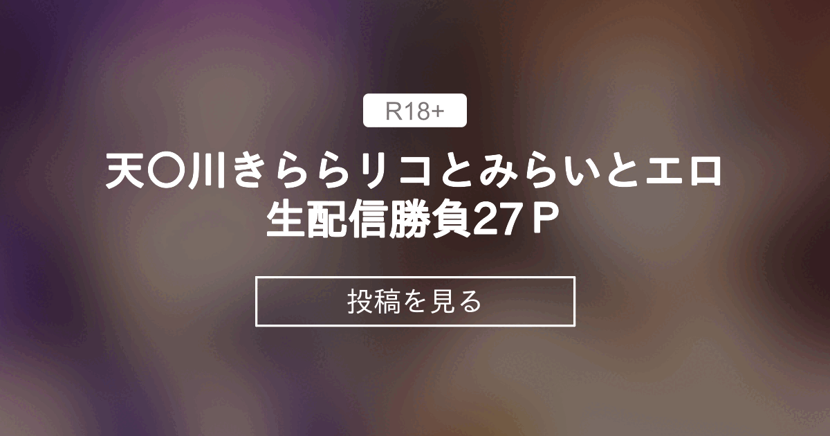 【R18】 天 川きららリコとみらいとエロ生配信勝負27P - GOXX (山下クロヲ)の投稿｜ファンティア[Fantia]