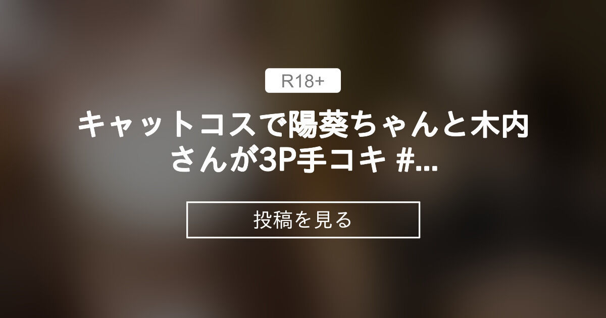 キャットコスで陽葵ちゃんと木内さんが3P手コキ #1 - 【3P手コキ】COSPLAY HANDS (コスプレハンズ)の投稿｜ファンティア[Fantia]