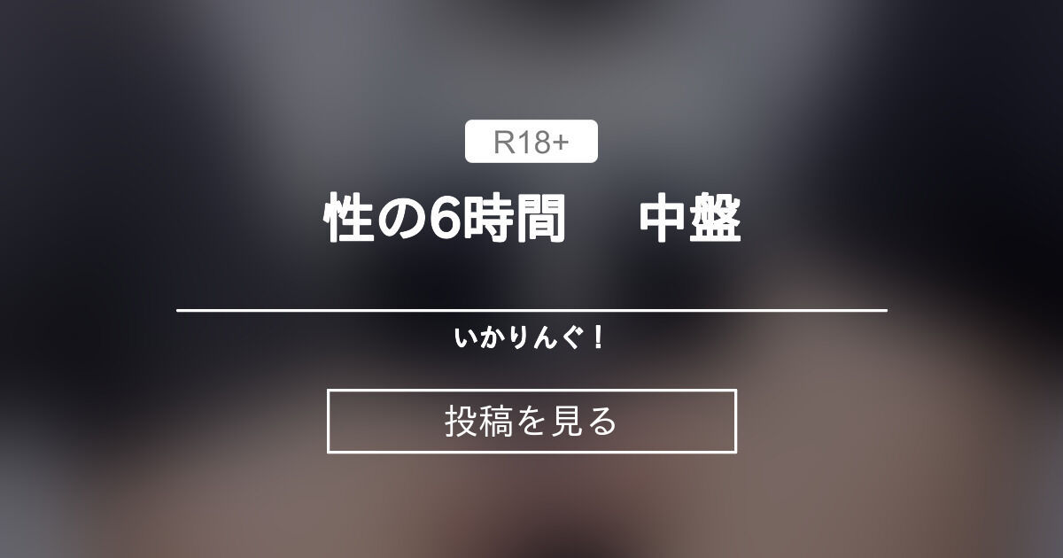 【いかりんぐ無料公開】 性の6時間 中盤 - いかりんぐ！ (かりん👻)の投稿｜ファンティア[Fantia]