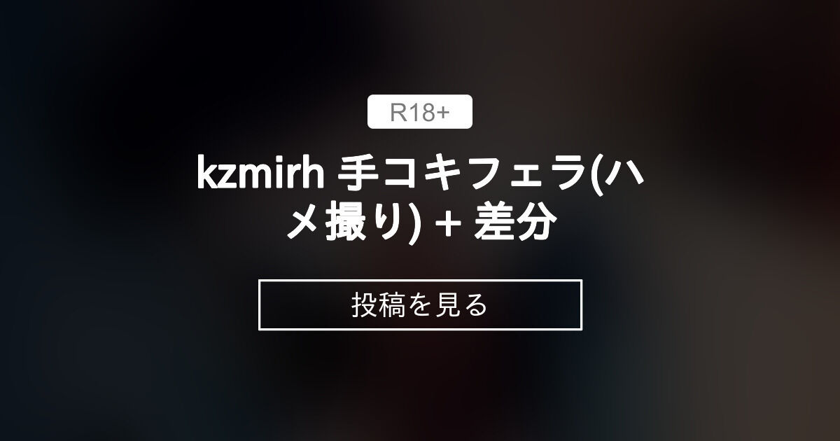 kzmirh 手コキフェラ(ハメ撮り) + 差分 - Robin00動画倉庫 (Robin00)の投稿｜ファンティア[Fantia]
