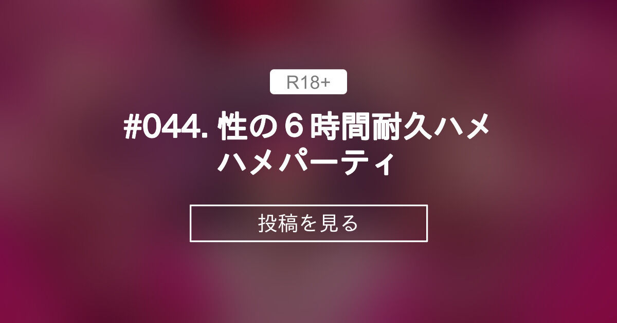#044. ♂性♀の6時間耐久ハメハメパーティ - ブッパ団 (胤孟子（たねもし）)の投稿｜ファンティア[Fantia]