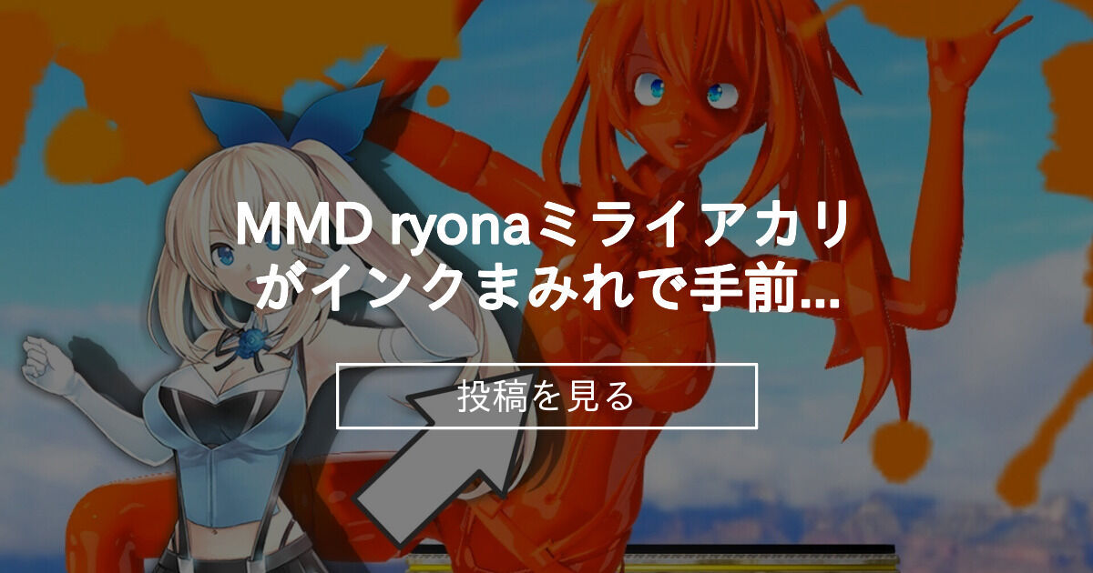 MMD ryonaミライアカリがインクまみれで手前やられを受ける動画 - MKDRの動画館 (MKDR)の投稿｜ファンティア[Fantia]