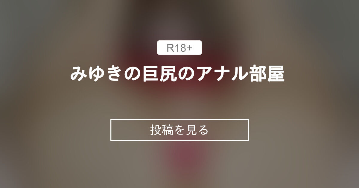 【お尻】 みゆきの巨尻のアナル部屋 ♡ - デカ尻保育士みゆき♡ (ヒップ105cm🍑みゆき)の投稿｜ファンティア[Fantia]