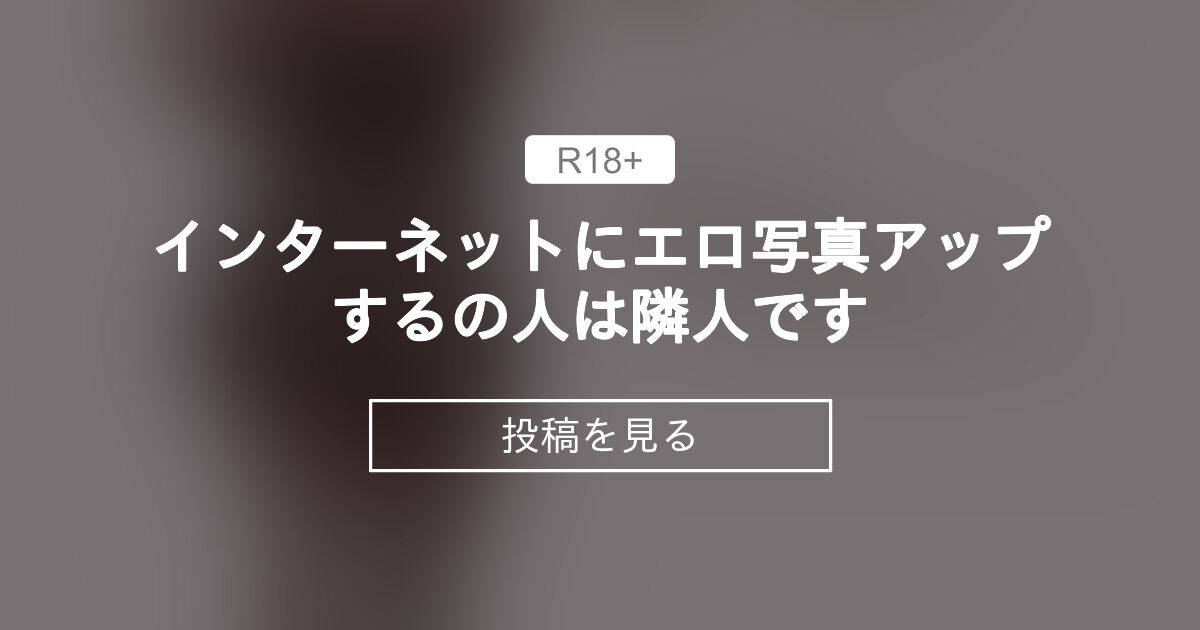 インターネットにエロ写真アップするの人は隣人です - simaoのファンティア (simao)の投稿｜ファンティア[Fantia]