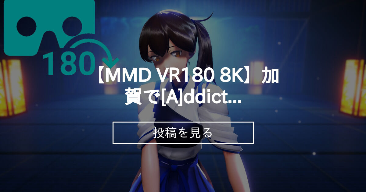 【mmd】 【MMD VR180 8K】加賀で[A]ddiction - Zaktan_the_snakeの工房 (Zaktan_the_snakeの工房)の投稿｜ファンティア[Fantia]