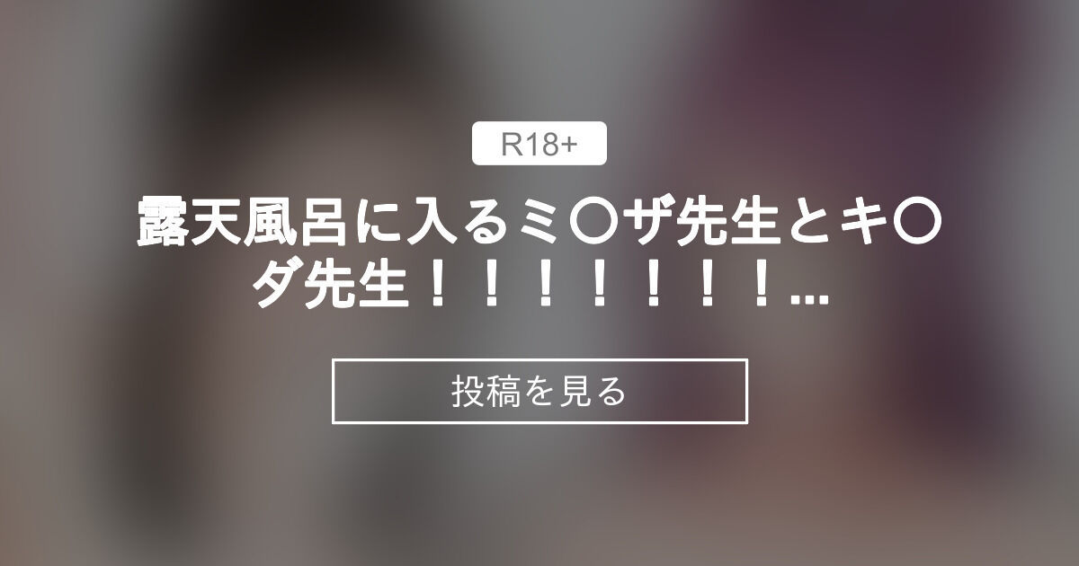 露天風呂に入るミ〇ザ先生とキ〇ダ先生！！！！！！！！！！ - Wiz部 (Wiz)の投稿｜ファンティア[Fantia]