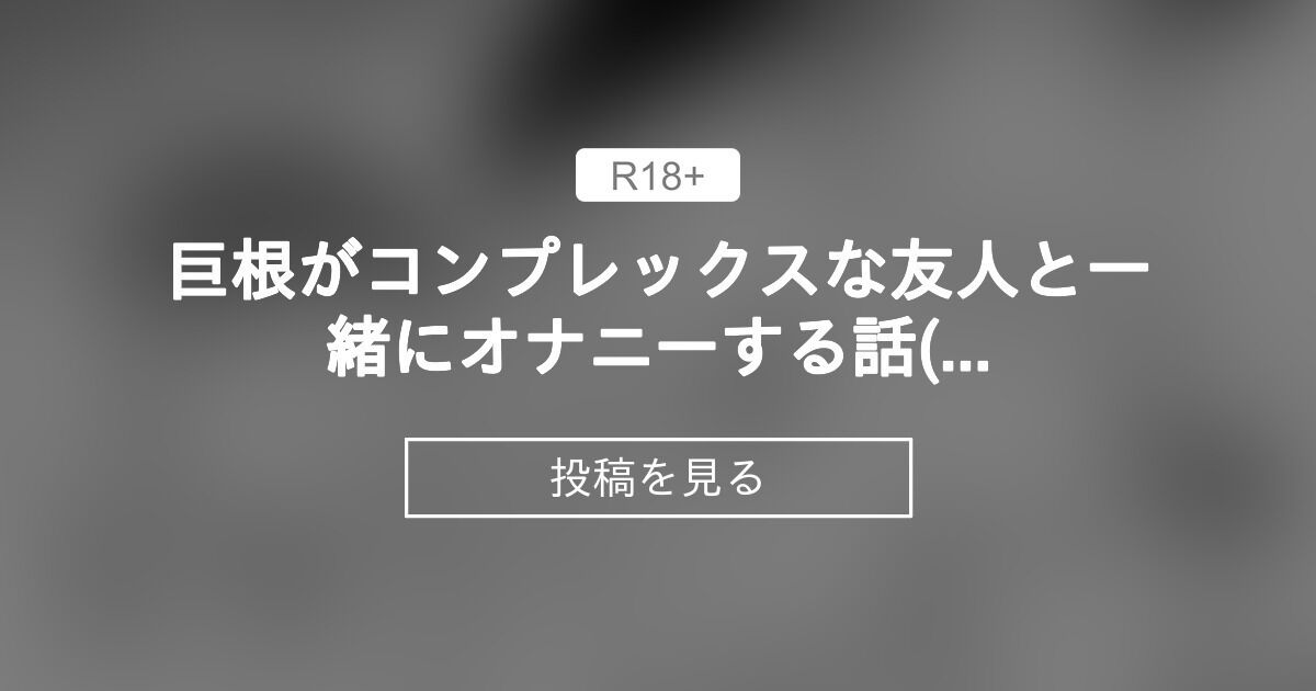 【オリジナル】 巨根がコンプレックスな友人と一緒にオナニーする話(19P) - ラムネオーカミinファンティア (狼ヶ森アキラ)の投稿｜ファンティア[Fantia]