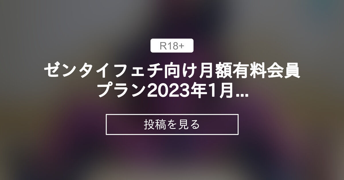 ゼンタイフェチ向け月額有料会員プラン2023年1月 特典フェチ動画 - ZENTAIの海 (TENT)の投稿｜ファンティア[Fantia]