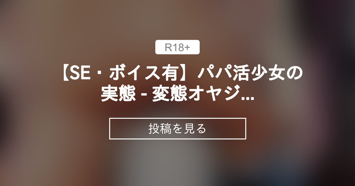 【R-18】 【SE・ボイス有】パパ活少女の実態 - 変態オヤジに食い物にされる美少女 - ボイえろ Fantia支部 (震電)の投稿｜ファンティア[Fantia]