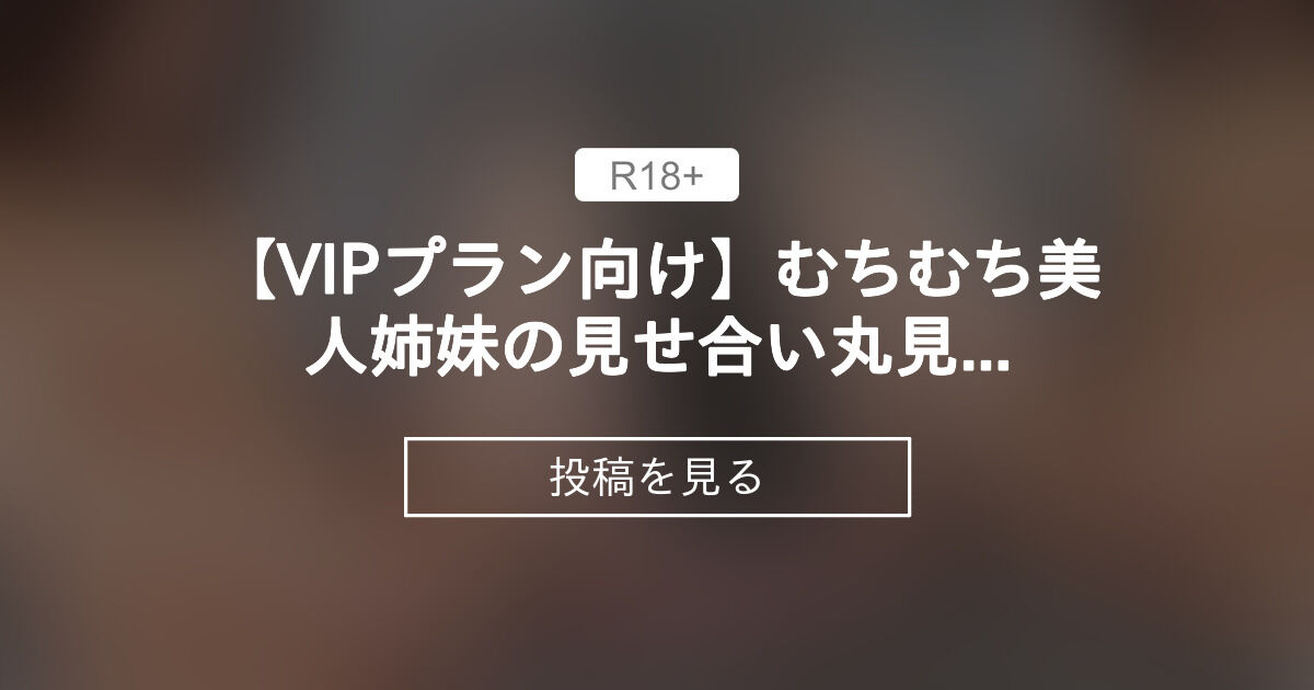 【VIPプラン向け】むちむち美人姉妹の見せ合い丸見えオナニー - うんぱいのえっち置き場 (うんぱい)の投稿｜ファンティア[Fantia]