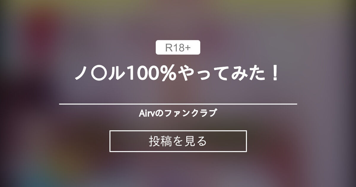 【mmd】 ノ〇ル100％やってみた！ - Airvのファンクラブ (Airv)の投稿｜ファンティア[Fantia]