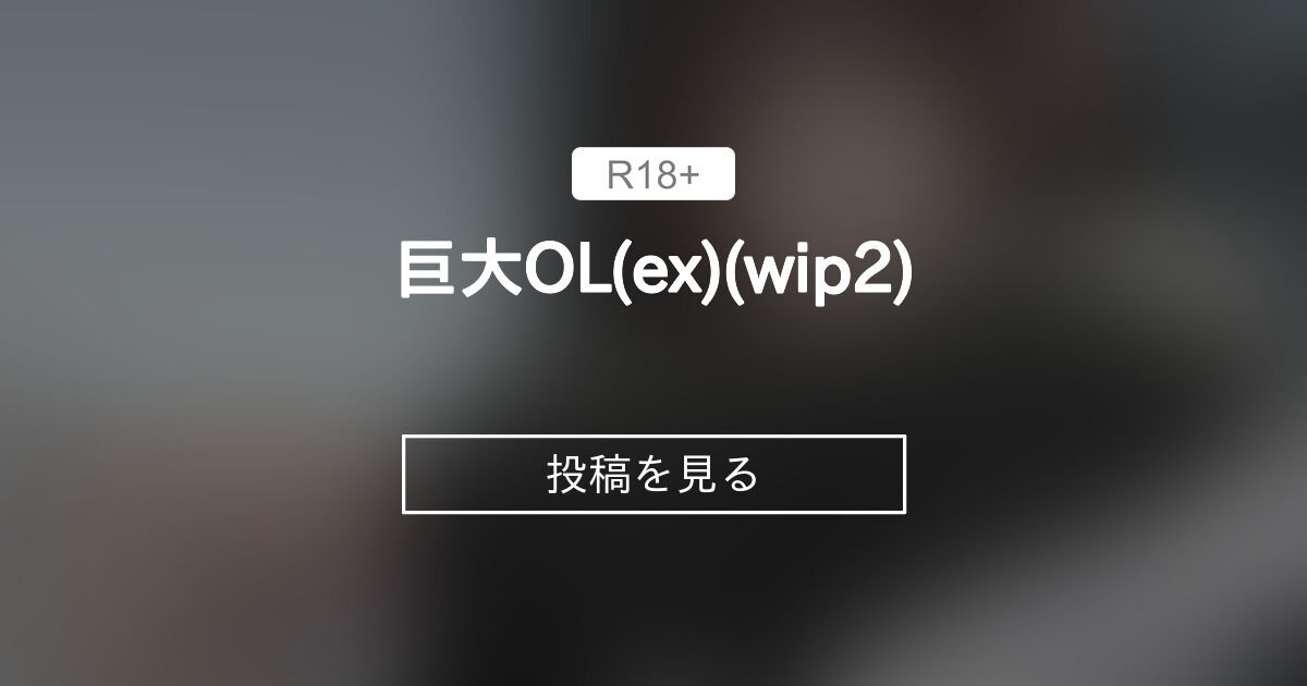 巨大OL(ex)(wip2) - うるうる温泉 (うるうる)の投稿｜ファンティア[Fantia]