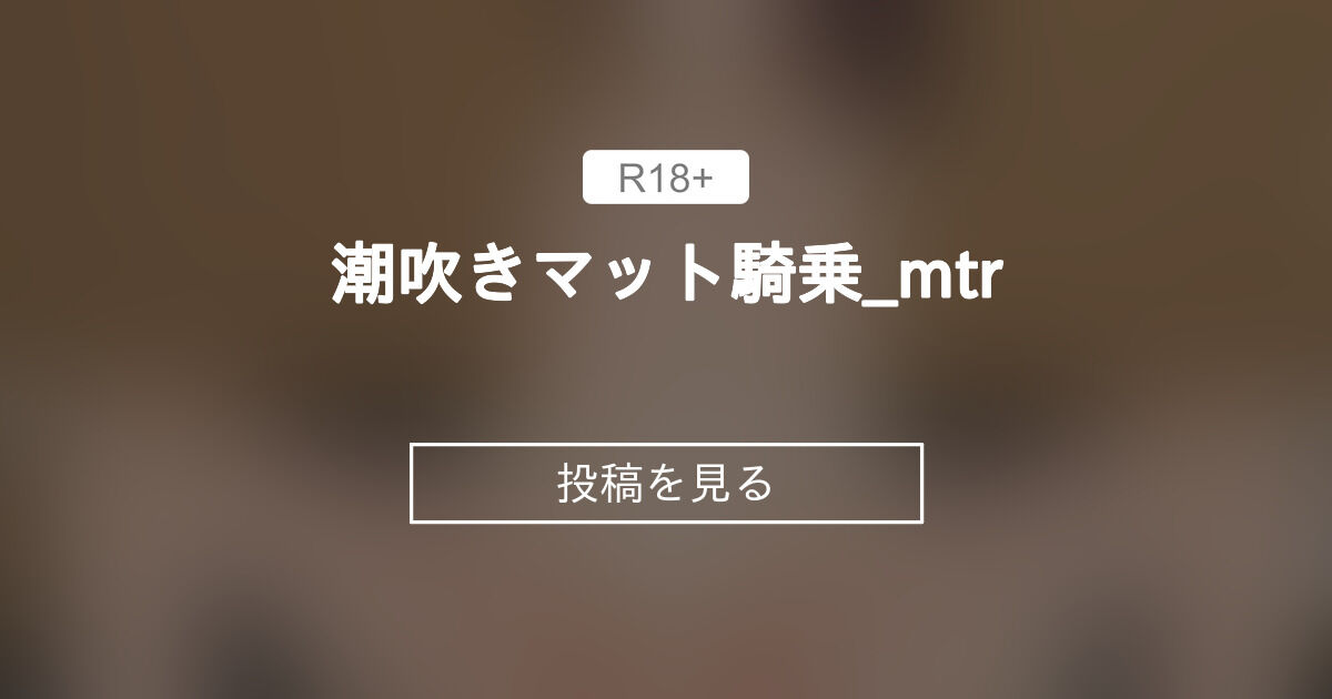 潮吹きマット騎乗_mtr - Geddo MMD Showroom (Geddo)の投稿｜ファンティア[Fantia]