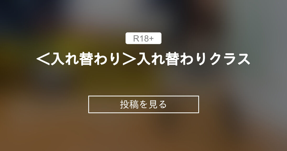 【TSF】 ＜入れ替わり＞入れ替わりクラス - 憑依空間さいしんぶ！ (無名)の投稿｜ファンティア[Fantia]