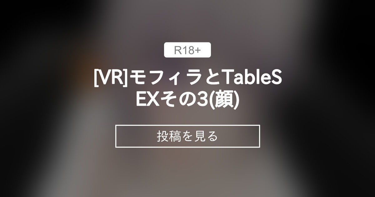 【4K】 [VR]モフィラとTableSEXその3(顔) - FacePlan(VR) (FacePlan)の投稿｜ファンティア[Fantia]